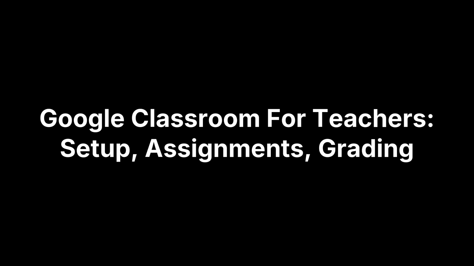 Google Classroom For Teachers: Setup, Assignments, Grading