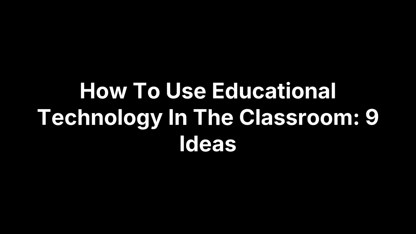 How To Use Educational Technology In The Classroom: 9 Ideas